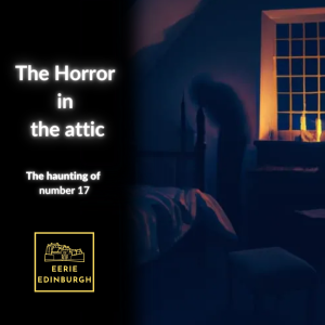 The Horror in the attic: The haunting of number 17 | Eerie Edinburgh