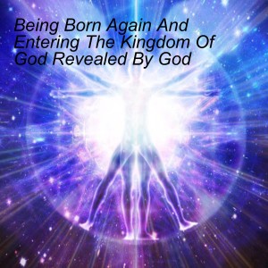Being Born Again And Entering The Kingdom Of God Revealed By God | In ...